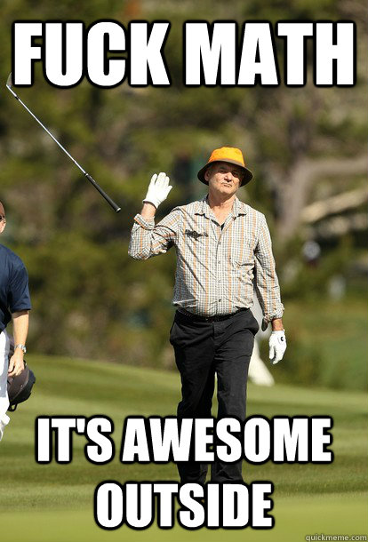 fuck Math It's awesome outside - fuck it bill murray - quickmeme