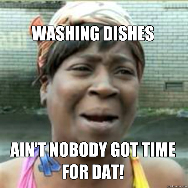 Washing dishes Ain't nobody got time for dat! - Misc - quickmeme