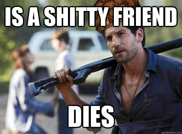 is a shitty friend dies - Scumbag Shane - quickmeme