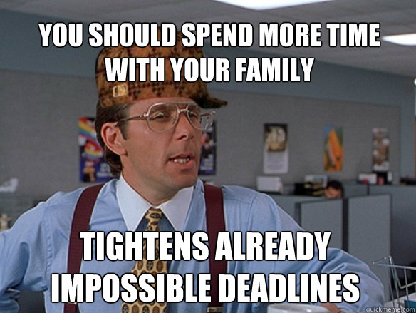 You should spend more time with your family Tightens already impossible deadlines - Misc - quickmeme