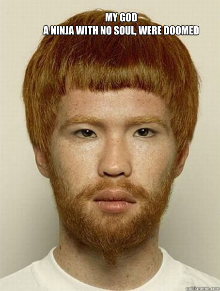 My god a ninja with no soul, were doomed - Ginger Jew Asian - quickmeme