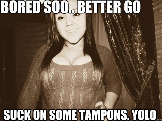 Bored soo.. better go Suck on some tampons. YOLO - Haha i had to - quickmeme