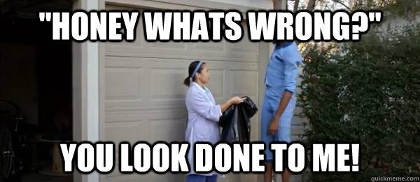 "Honey whats wrong?" You look done to me! - Misc - quickmeme