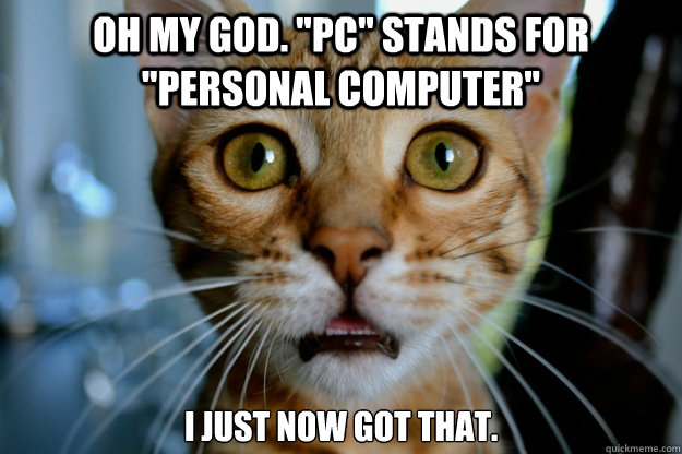 OH MY god. "PC" stands for "Personal computer" I just now got that. - Misc - quickmeme