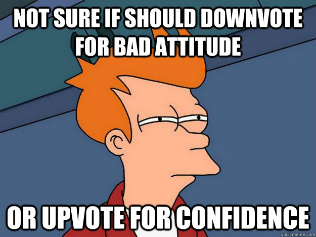 Not sure if should downvote for bad attitude or upvote for confidence - Misc - quickmeme