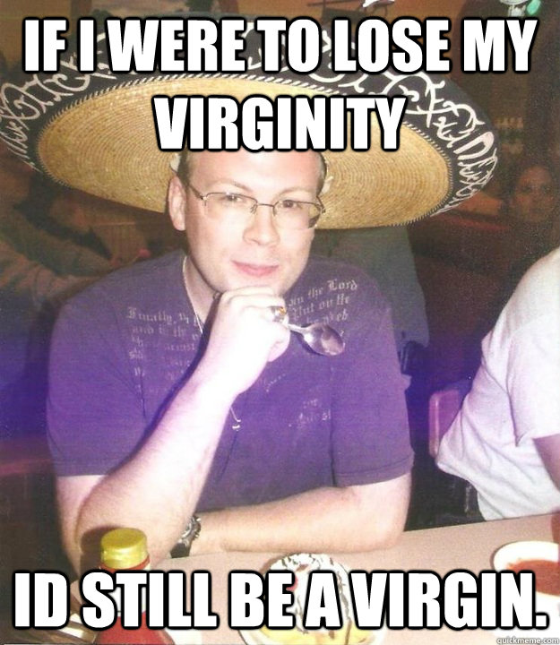If i were to lose my virginity id still be a virgin. - Sombrero Sean - quickmeme