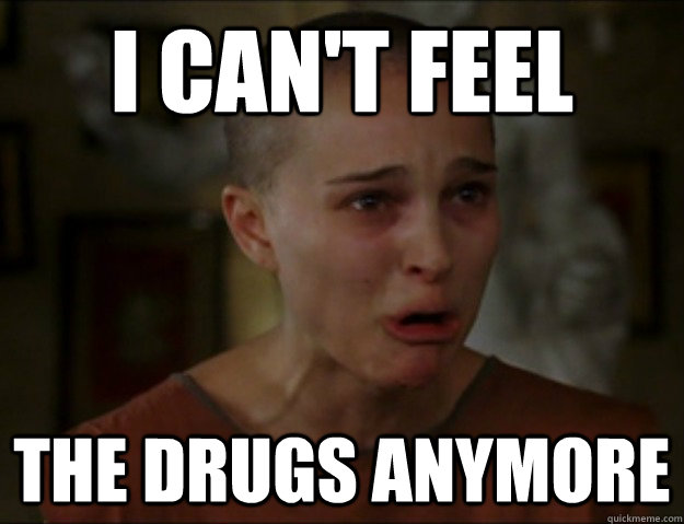 I can't feel the drugs anymore - Misc - quickmeme