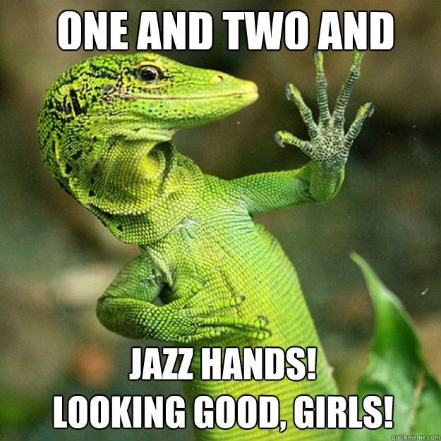 ONE AND TWO AND JAZZ HANDS! LOOKING GOOD, GIRLS! - Ridiculously Photogenic Lizard - quickmeme