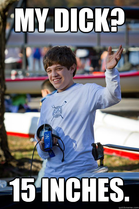 My dick? 15 inches. - Ass Magnet AJ - quickmeme