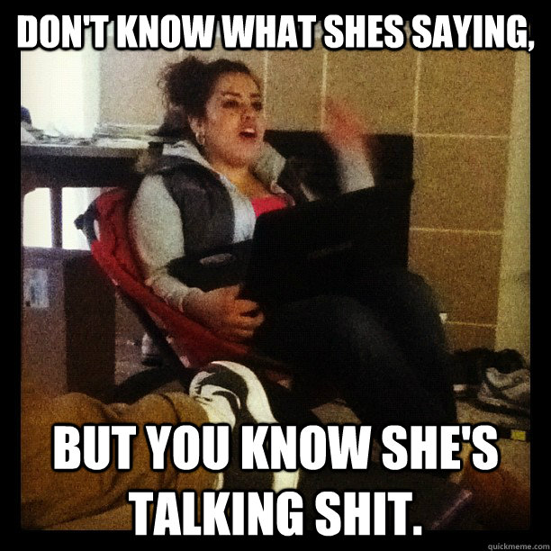 Don't know what shes saying, but you know she's talking shit. - Freaking Dani - quickmeme