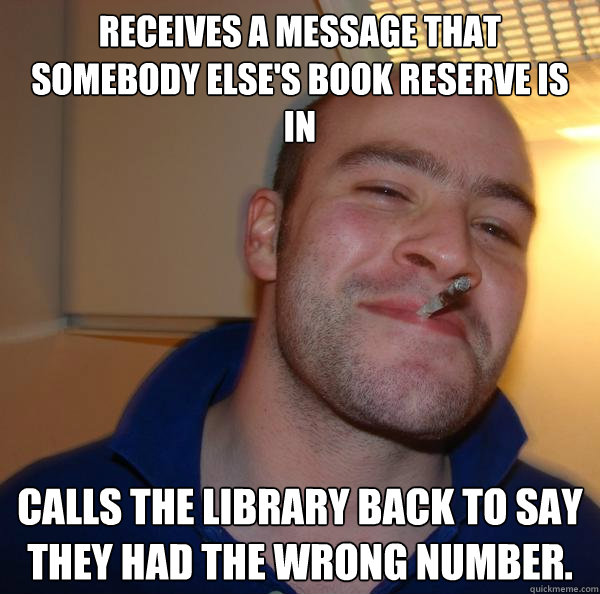 receives a message that somebody else's book reserve is in Calls the library back to say they ...