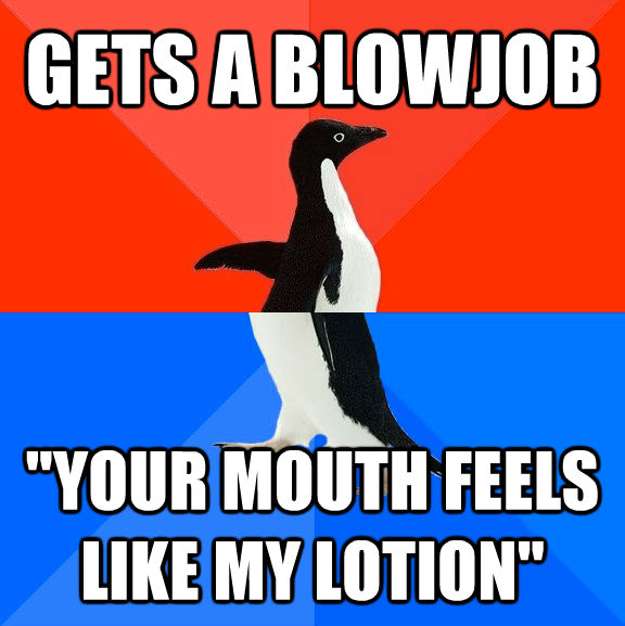 GETS A BLOWJOB "YOUR MOUTH FEELS LIKE MY LOTION" - untitled meme - quickmeme