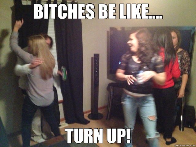 BITCHES BE LIKE.... TURN UP! - Misc - quickmeme
