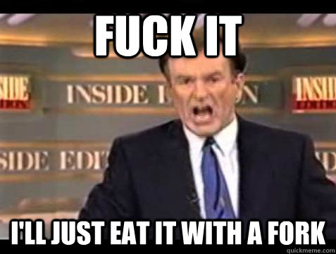 Fuck it I'll just eat it with a fork - Bill OReilly Fuck It - quickmeme