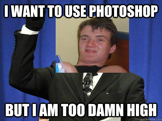 I want to use photoshop but i am too damn high - 10 guy too damn high - quickmeme