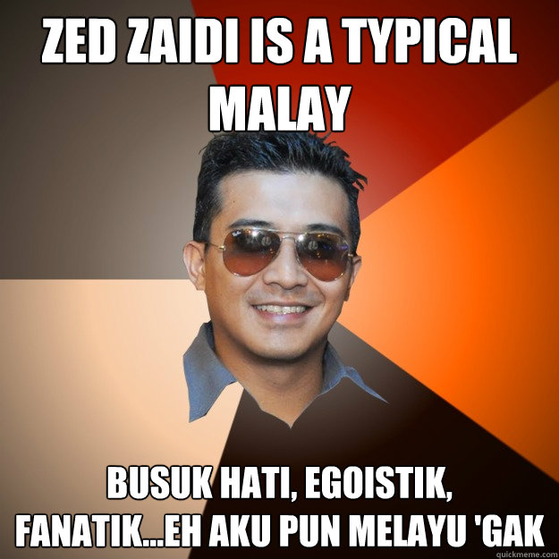 zed zaidi is a typical malay busuk hati, egoistiK, fanatik...eh aku pun Melayu 'gak - douchebag ...