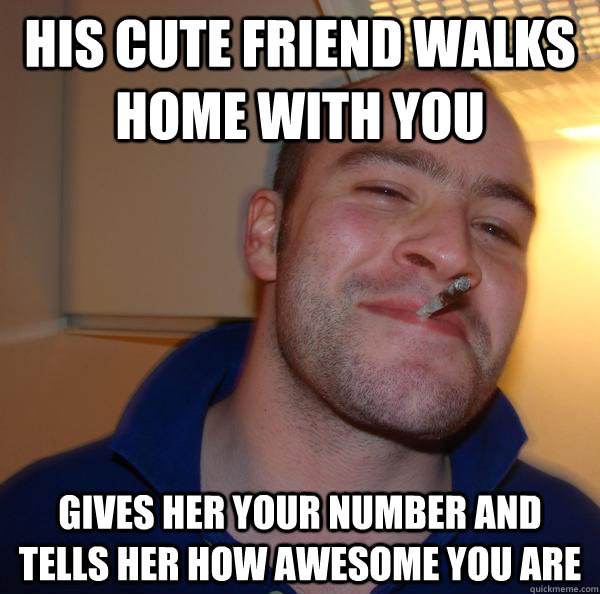 his cute friend walks home with you gives her your number and tells her how awesome you are ...