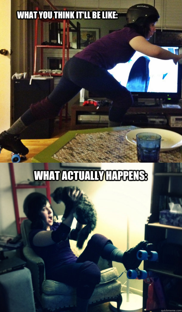 What you think it'll be like: What actually happens: - Learning to quad skate - quickmeme