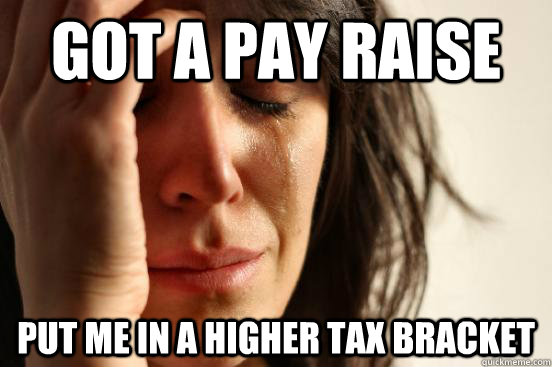got a pay raise put me in a higher tax bracket - First World Problems - quickmeme