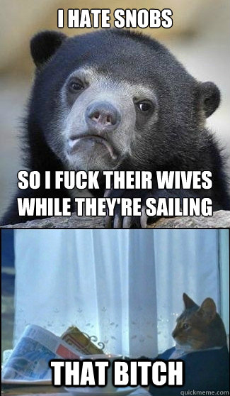 I hate snobs So I fuck their wives While they're sailing That bitch - Confession Boat - quickmeme