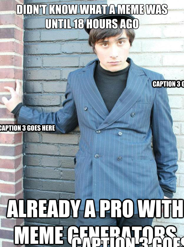 Didn't know what a meme was until 18 hours ago already a pro with meme generators Caption 3 goes ...
