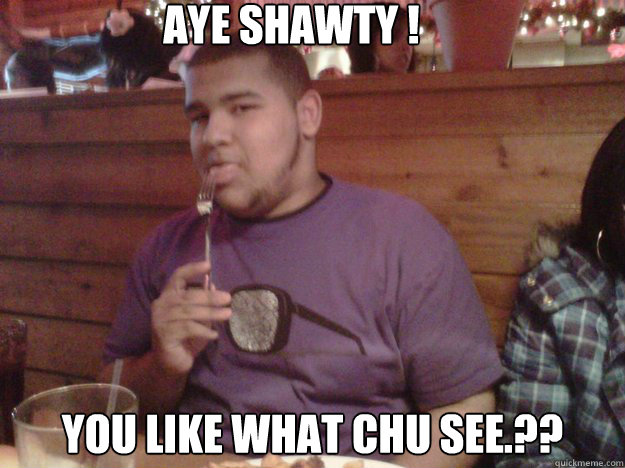 Aye Shawty ! You Like What Chu See.?? - Misc - quickmeme