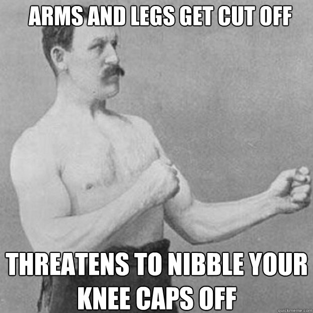 Arms and legs get cut off Threatens to nibble your knee caps off - Misc - quickmeme