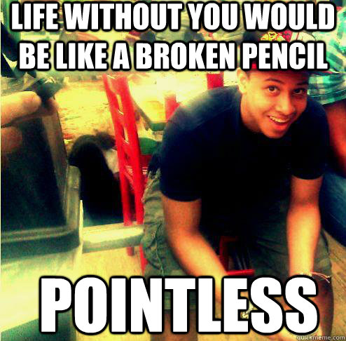 Life without you would be like a broken pencil Pointless - Ladiesman Lines - quickmeme
