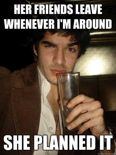 Her friends leave whenever I'm around She planned it - Delusional Dave - quickmeme