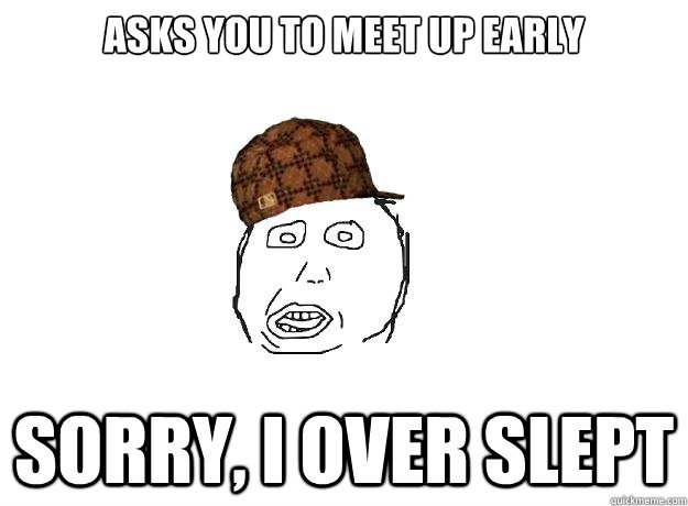 Asks you to meet up early Sorry, I over slept - Scumbag friend - quickmeme