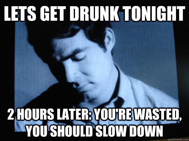 Lets get drunk tonight 2 hours later: You're wasted, you should slow down - Wet blanket ...