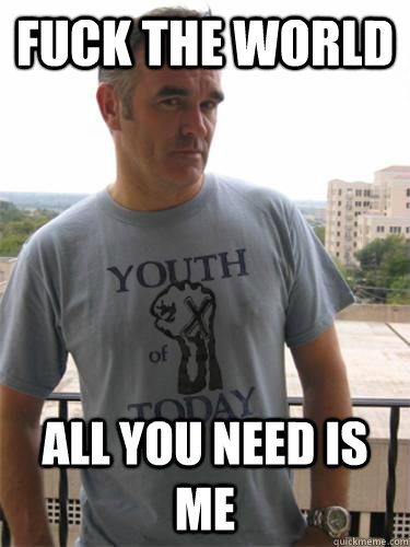 FUCK THE WORLD ALL YOU NEED IS ME - morrissey hardcore - quickmeme