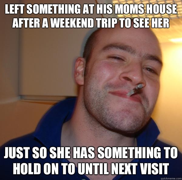 Left something at his moms house after a weekend trip to see her Just so she has something to ...