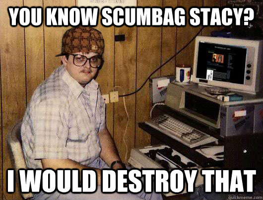 You know scumbag stacy? I would destroy that - Tech School Scumbag - quickmeme