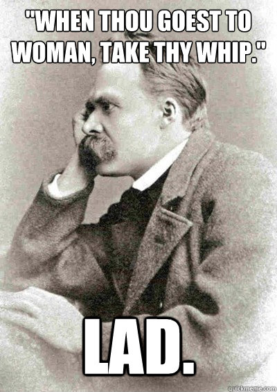 "When thou goest to woman, take thy whip." LAD. - Nietzsche Lad - quickmeme