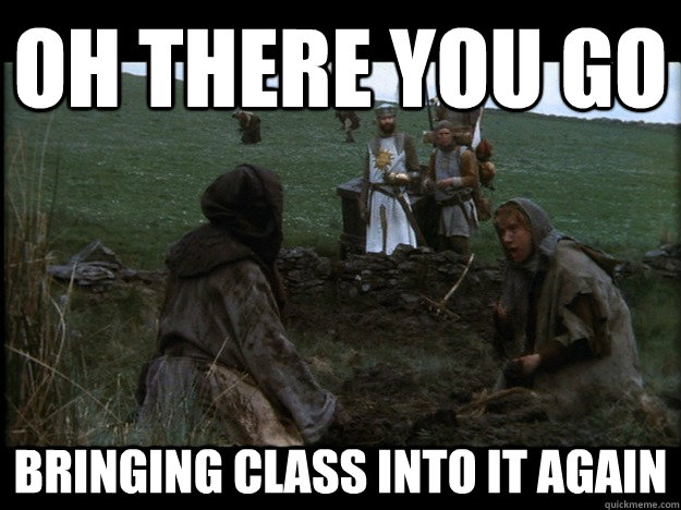 Oh there you go Bringing class into it again - Monty Python Peasents - quickmeme