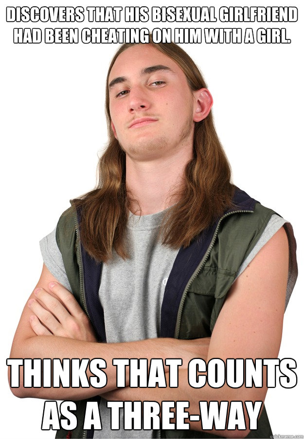 Discovers that his bisexual girlfriend had been cheating on him with a girl. Thinks that counts ...