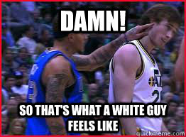 DAmn! So that's what a white guy feels like - Happy hayward - quickmeme