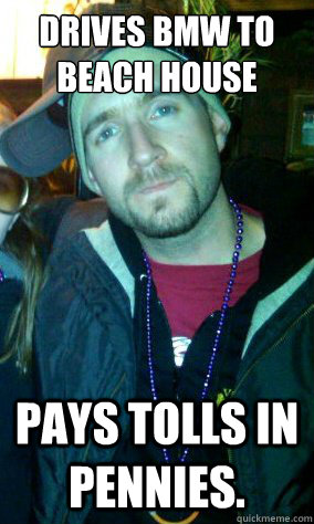 drives BMW to beach house pays tolls in pennies. - Two-Hat Guy - quickmeme