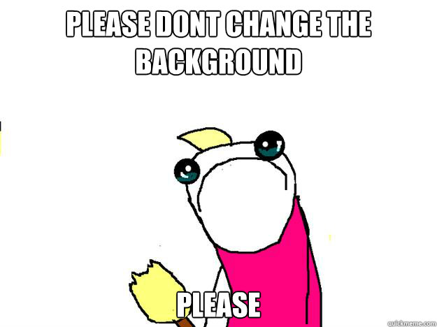 Please dont change the background please - All the things sad - quickmeme