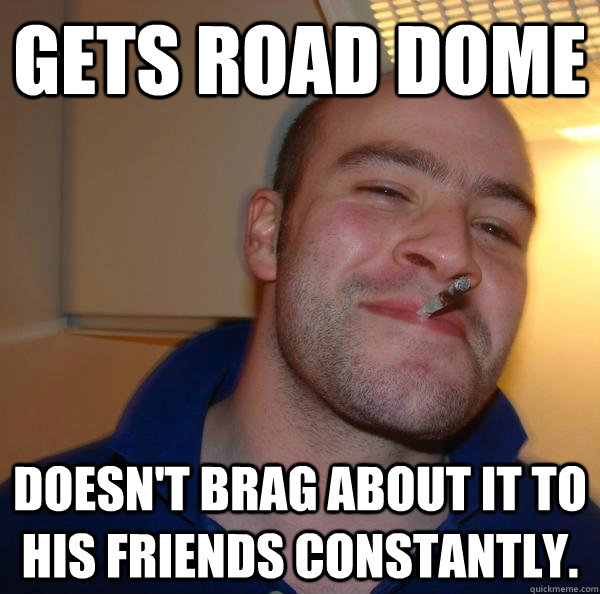 gets road dome doesn't brag about it to his friends constantly. - Misc - quickmeme