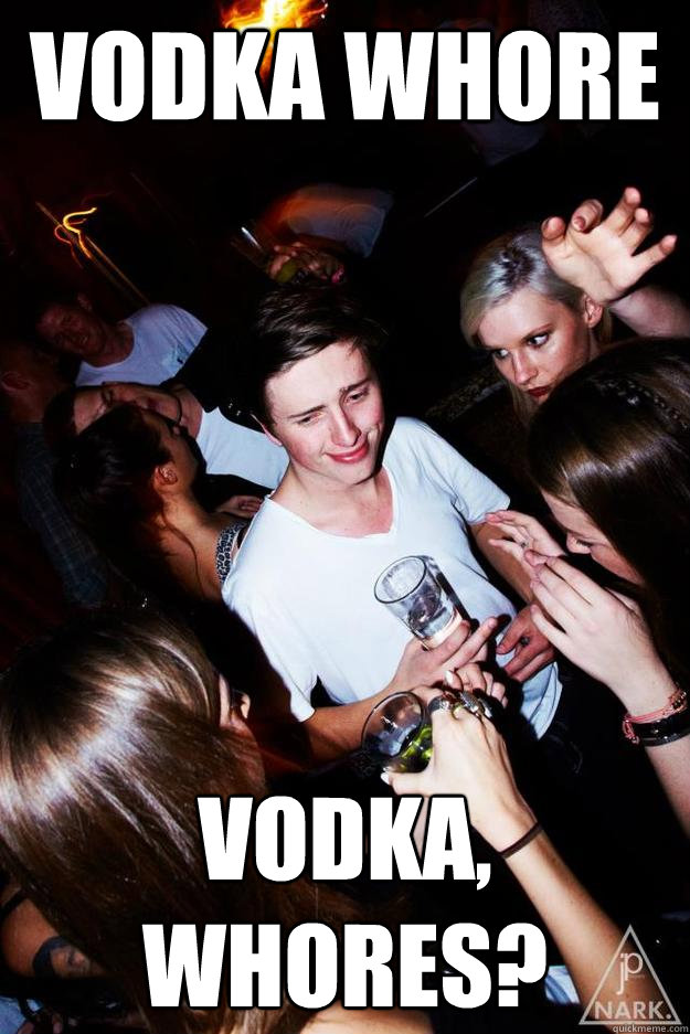 Vodka whore vodka, whores? - Vodak whore - quickmeme