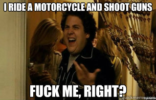 I ride a motorcycle and shoot guns fuck me, right? - Misc - quickmeme