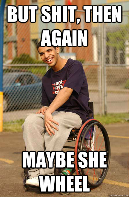 but shit, then again maybe she wheel - she wheel - quickmeme