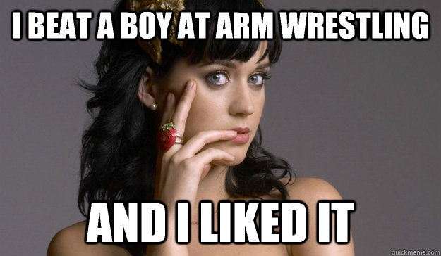 I beat a boy at arm wrestling And I liked it - katie likey - quickmeme