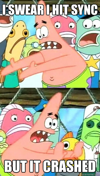 i swear i hit sync but it crashed - Push it somewhere else Patrick - quickmeme