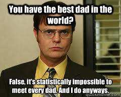You have the best dad in the world? False, it's statistically impossible to meet every dad. And ...