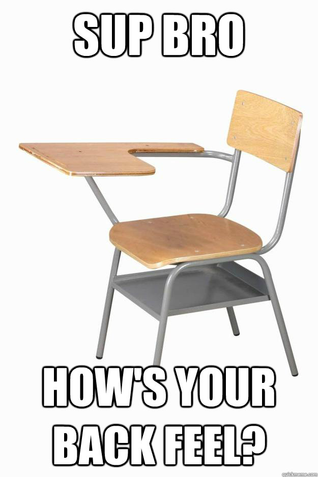 Sup bro How's your back feel? - scumbag desk - quickmeme