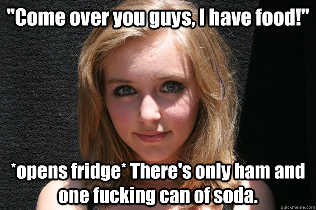 "Come over you guys, I have food!" *opens fridge* There's only ham and one fucking can of soda ...