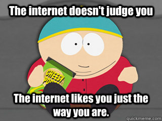 The internet doesn't judge you The internet likes you just the way you are. - Misc - quickmeme